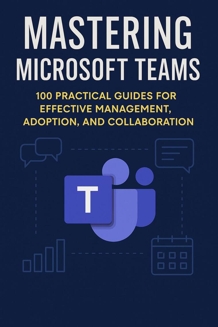 Mastering Microsoft Teams: 100 Practical Guides for Effective Management, Adoption, and ...