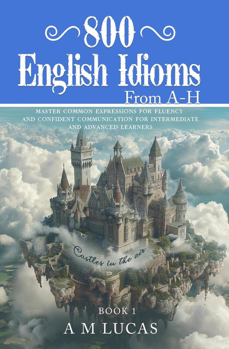 800 English Idioms from A - H: Master Common Expressions For Fluency ...