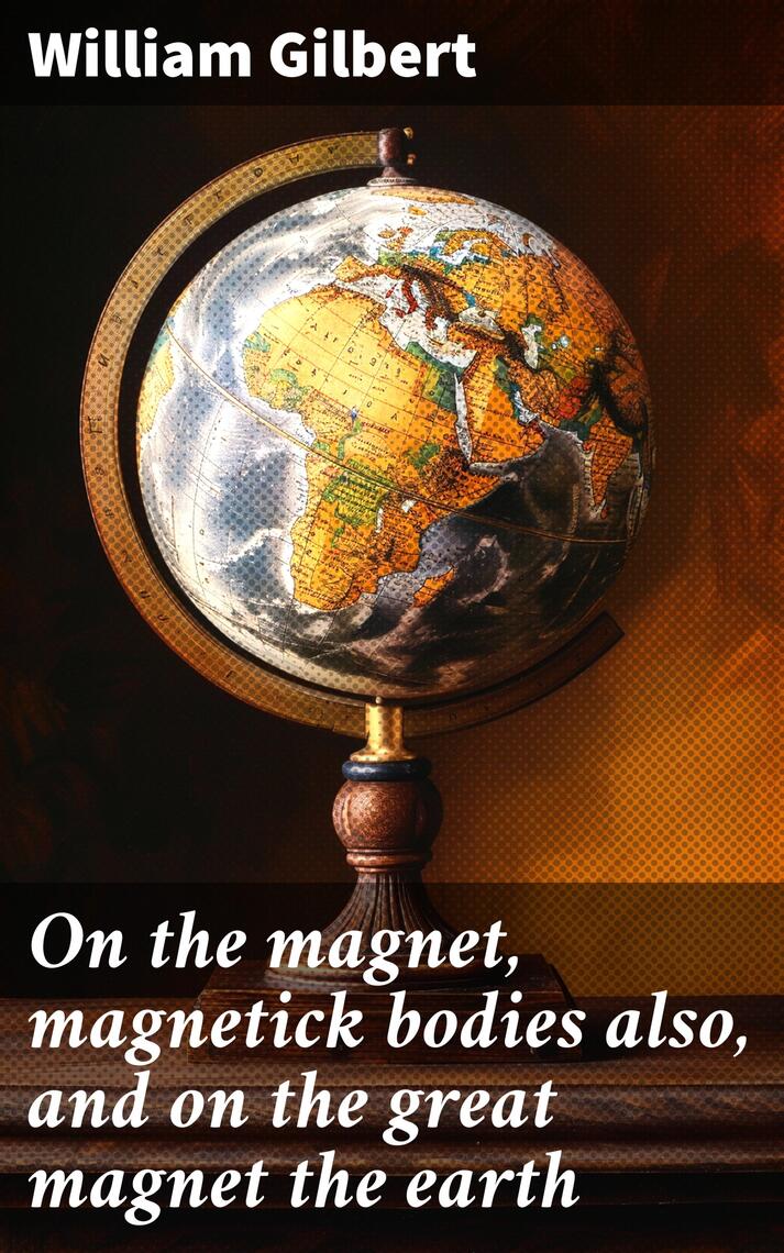 On the magnet, magnetick bodies also, and on the great magnet the earth ...