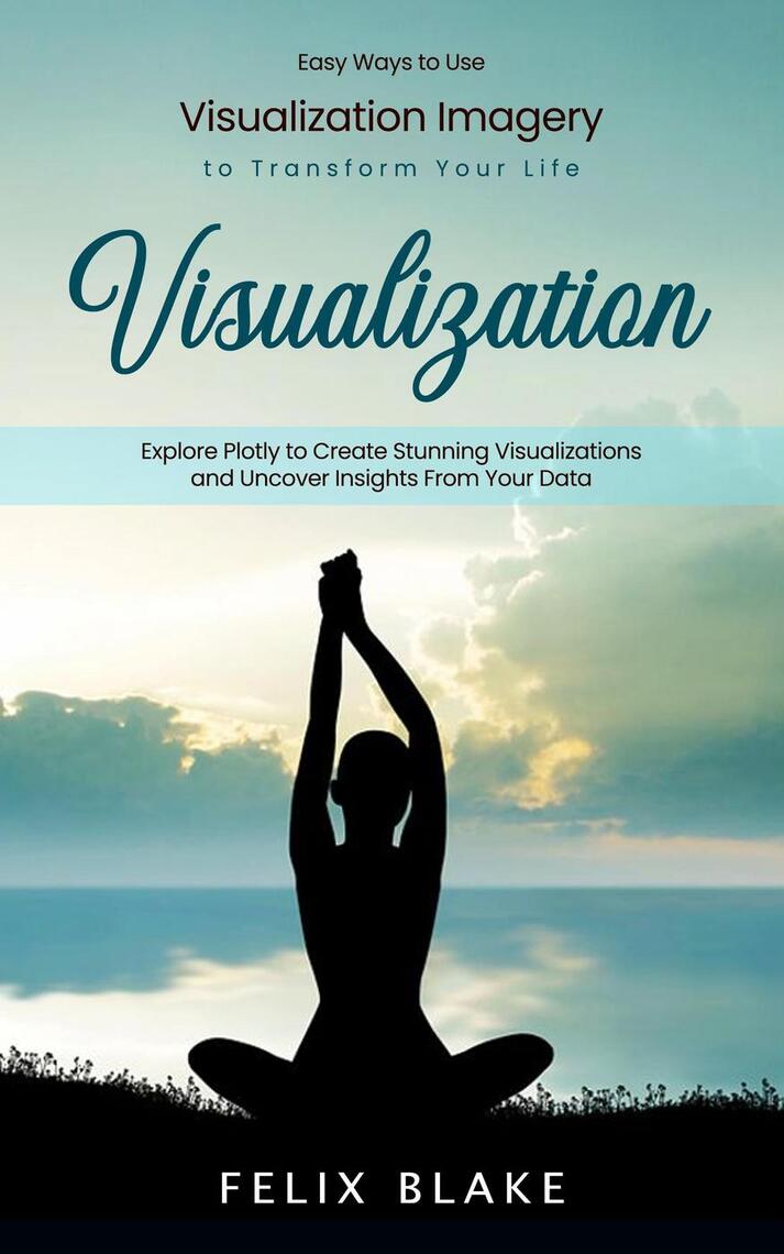 Visualization: Easy Ways to Use Visualization Imagery to Transform Your Life (Explore Plotly to ...