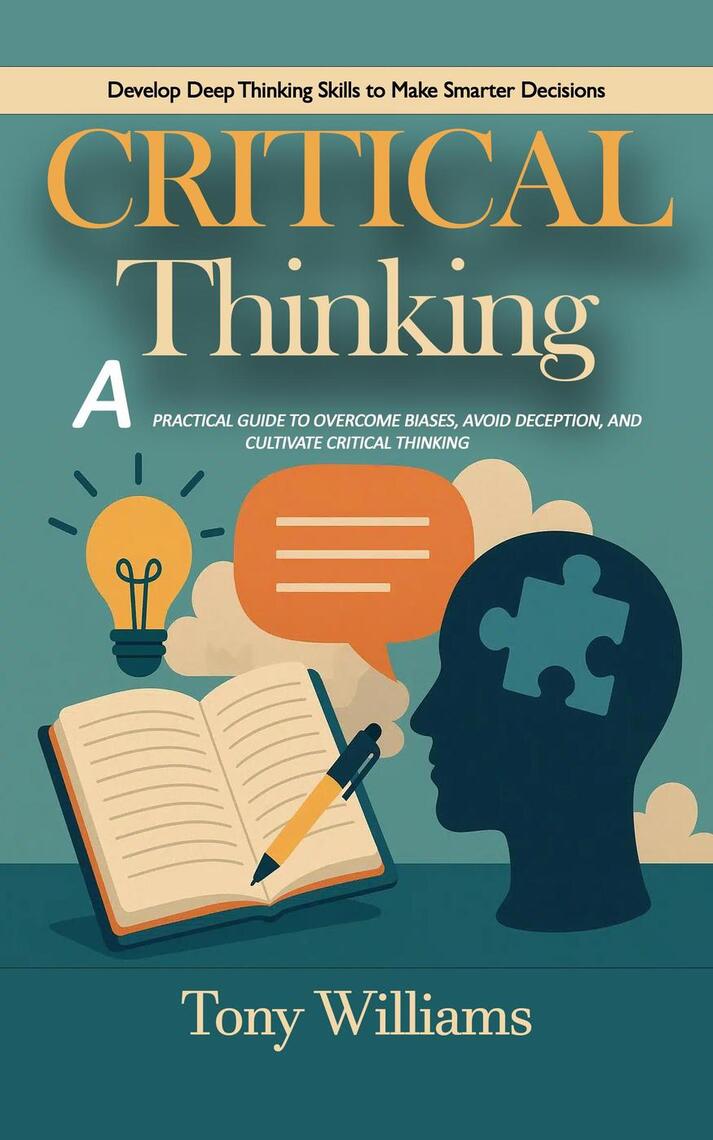 Critical Thinking: Develop Deep Thinking Skills to Make Smarter Decisions (A Practical Guide to ...
