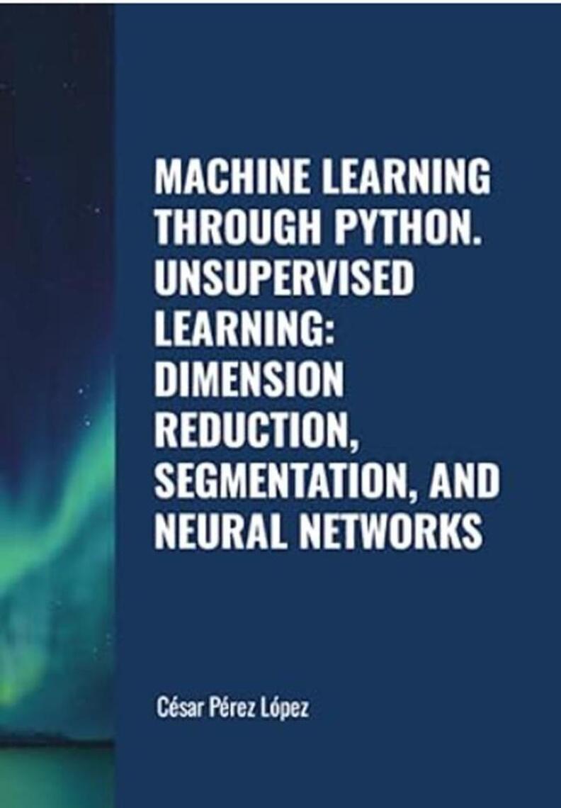 Machine Learning through Python. Unsupervised Learning: Dimension Reduction, Segmentation, and ...